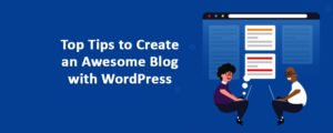 Top Tips to Create an Awesome Blog with WordPress